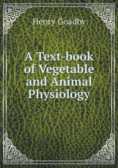 A Text-Book of Vegetable and Animal Physiology by Henry Goadby ...