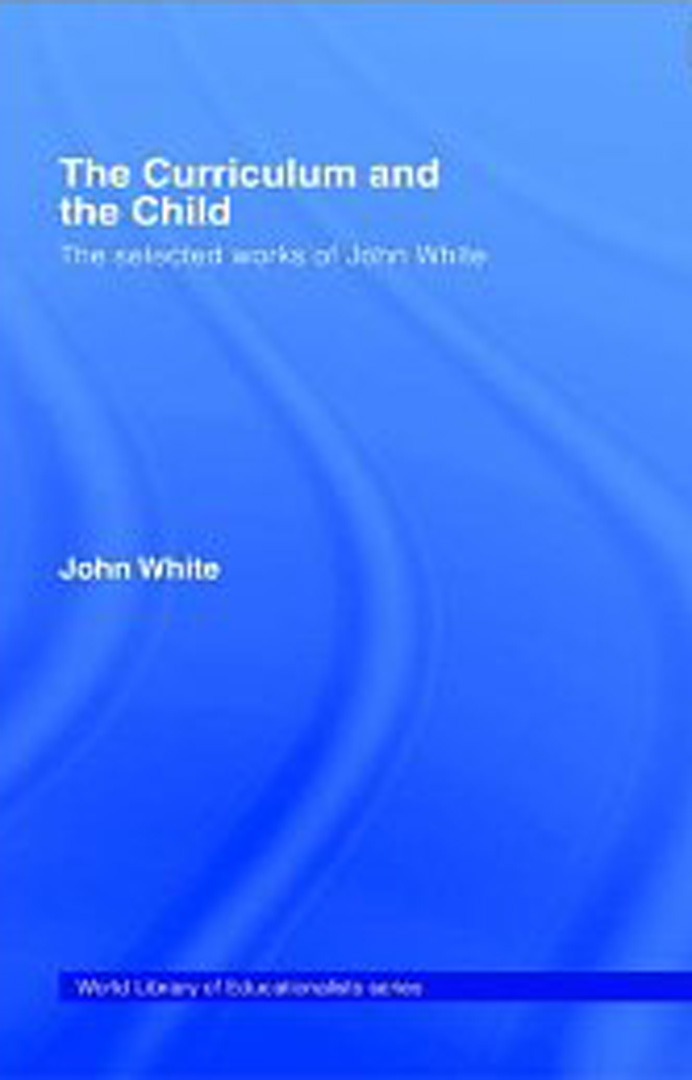 The Curriculum and the Child : The Selected Works of John White
