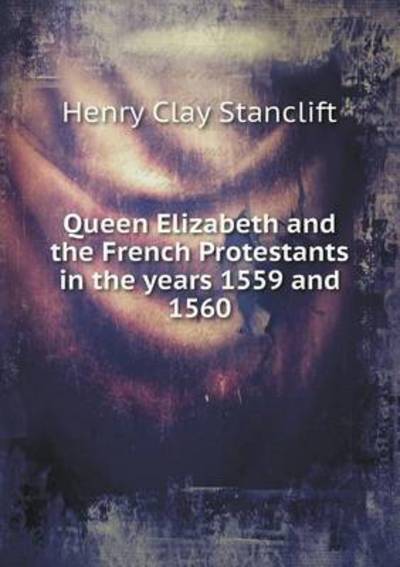 Queen Elizabeth and the French Protestants in the Years 1559 and 1560 ...