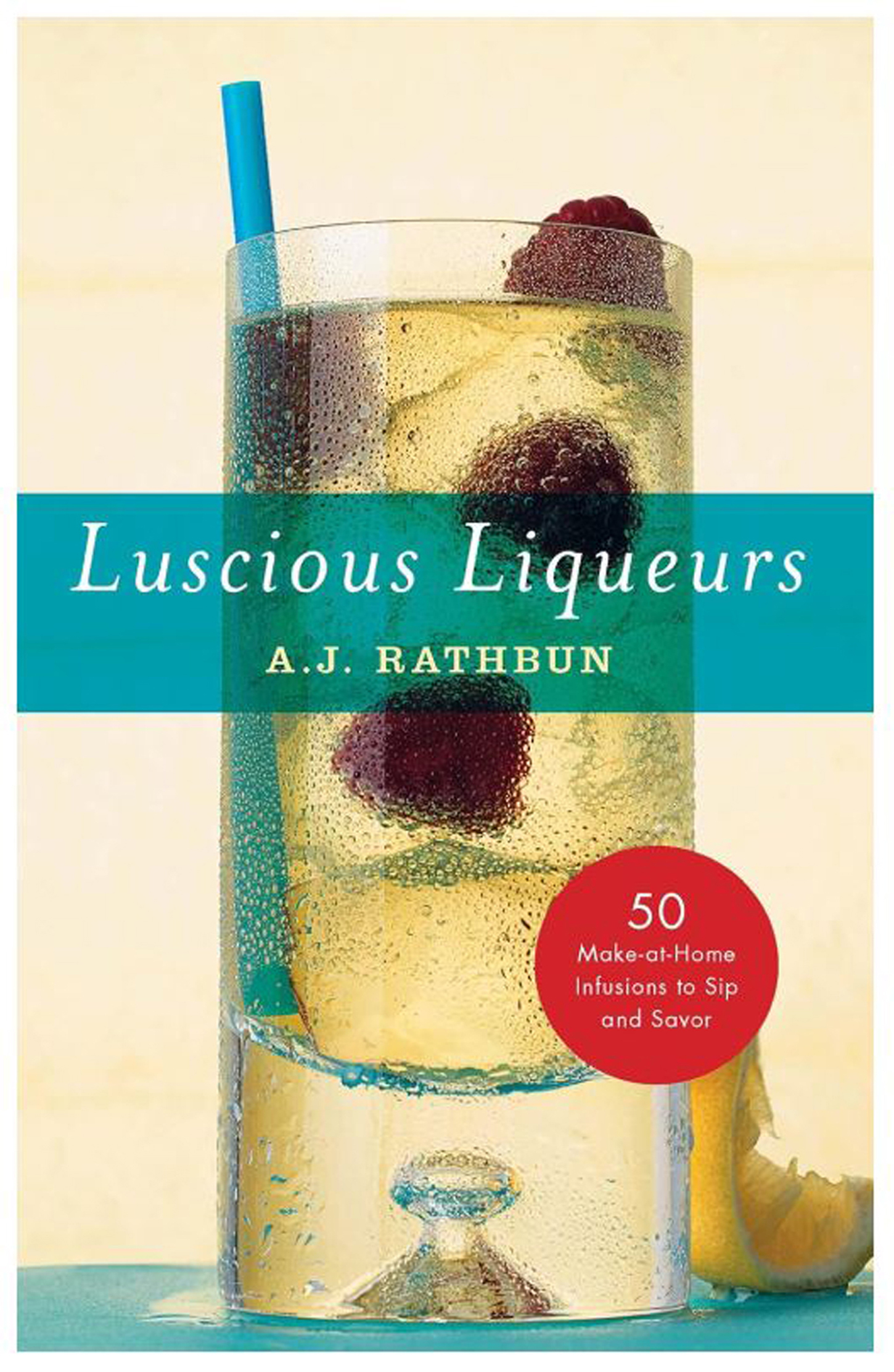 Luscious liqueurs: 50 recipes for sublime and spirited infusions to sip ...